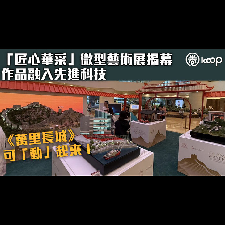 【匠心獨運】「匠心華采」微型藝術展揭幕 作品融入先進科技、《萬里長城》可「動」起來！ - 文旅圈 - LOOOP MEDIA LIMITED